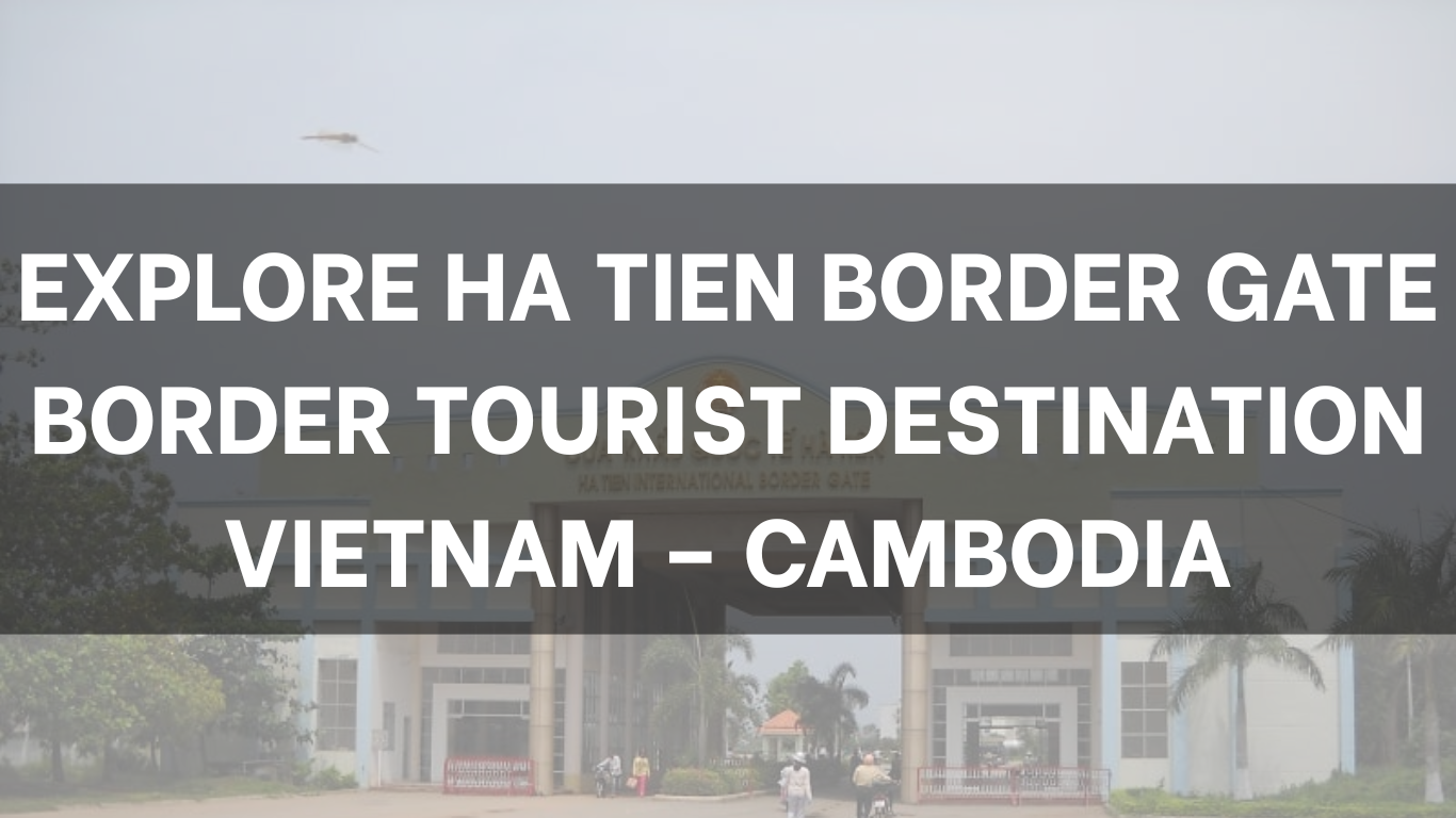 Discover Ha Tien (Prek Chak) international border gate - Vietnam ...